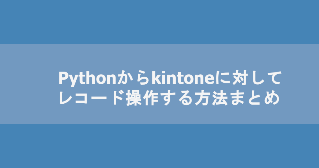 Pythonからkintoneに対してレコード操作する方法まとめ | 試行錯誤してみた。